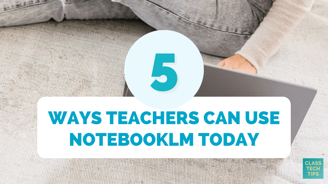 5 Ways Teachers Can Use NotebookLM Today - Class Tech Tips